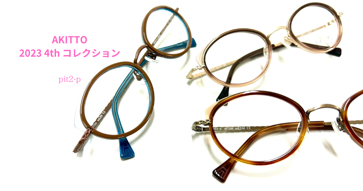 AKITTO 2023 4th コレクション・『pit2-p』 | メガネの宮川